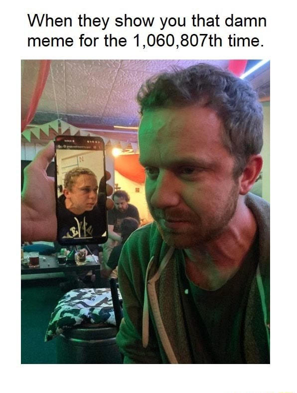 When they show you that damn meme for the 1,060,807th time. - iFunny