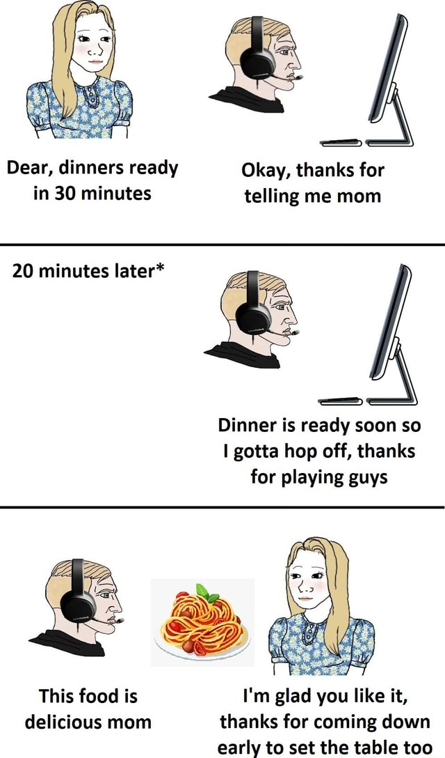 Dear, dinners ready Okay, thanks for in 30 minutes telling me mom ...