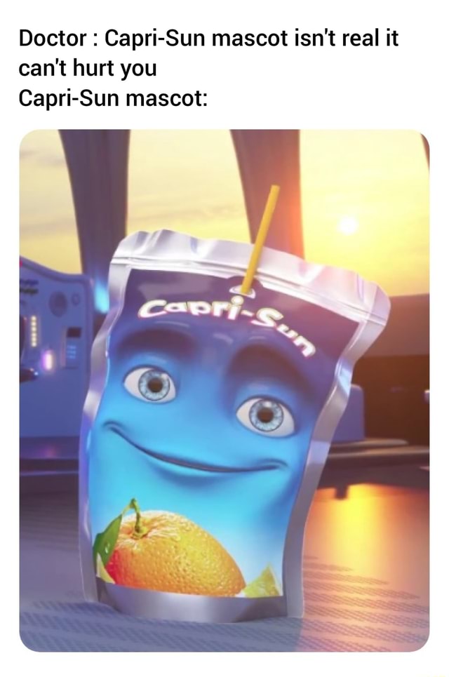 Doctor : Capri-Sun mascot isn't real it can't hurt you Capri-Sun mascot ...