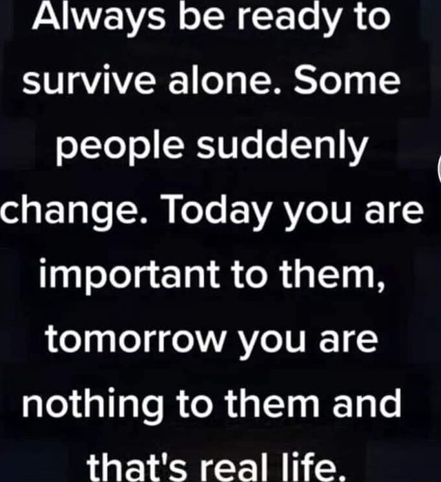 Always be ready to survive alone. Some people suddenly change. Today you are important to them ...