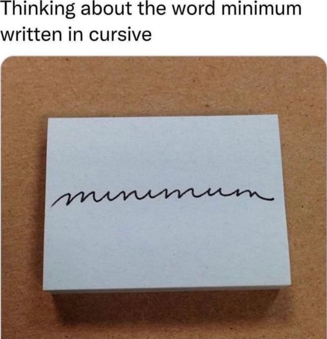 Thinking about the word minimum written in cursive PLOP - iFunny