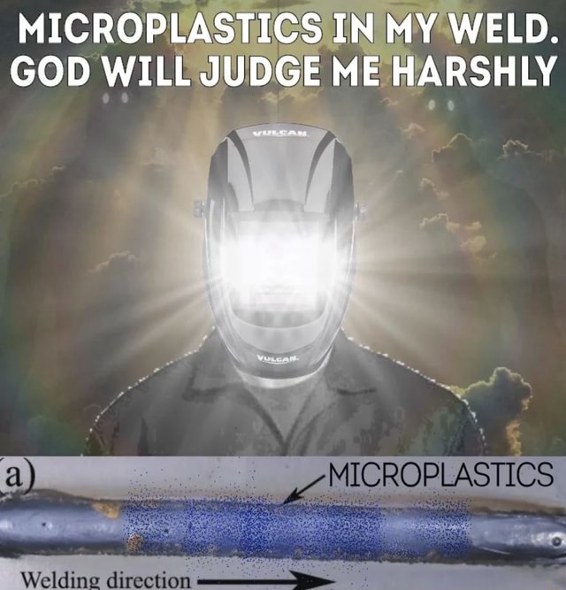 MICROPLASTICS IN MY WELD. GOD WILL JUDGE ME HARSHLY Welding direction ...