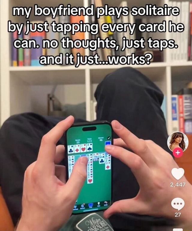 My boyfriend plays solitaire by just tapping every card he can. no ...