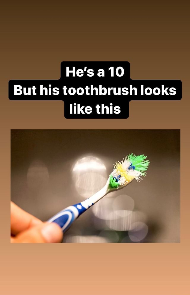 He's But his toothbrush looks like this - iFunny