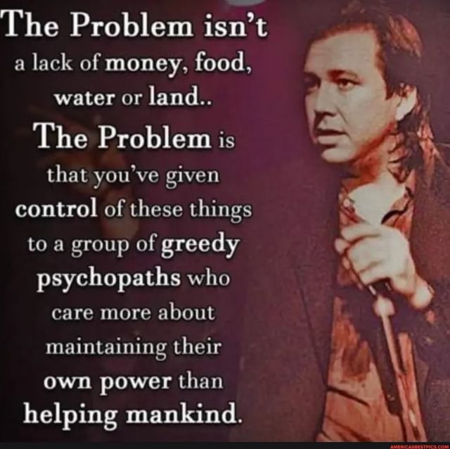 The Problem isn't a lack of money, food, water or land.. The Problem is that you've given ...