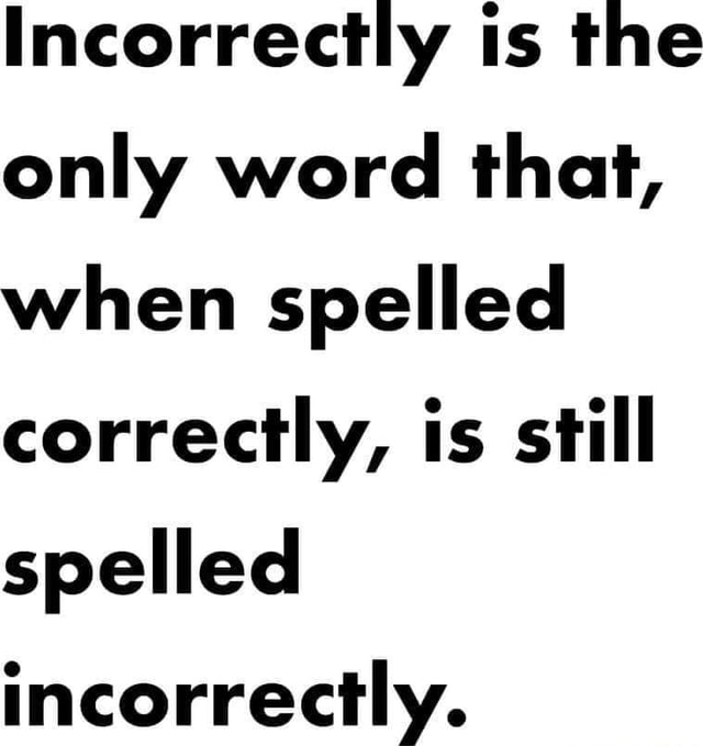 Incorrectly is the only word that, when spelled correctly, is still spelled incorrectly. - iFunny