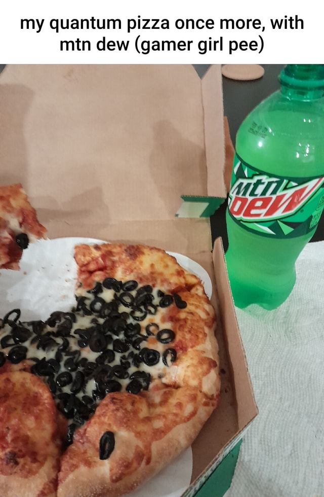 My quantum pizza once more, with min dew (gamer girl pee) - iFunny