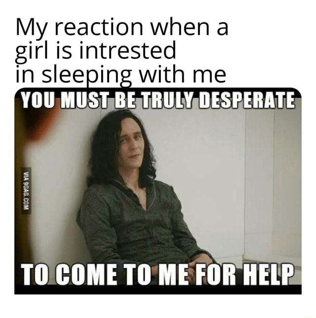 My reaction when a girl is intrested in sleeping with me YOU MUST BE ...