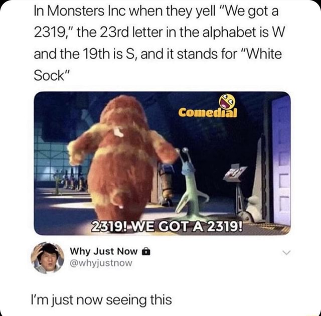 In Monsters Inc when they yell "We got a 2319," the 23rd letter in the ...