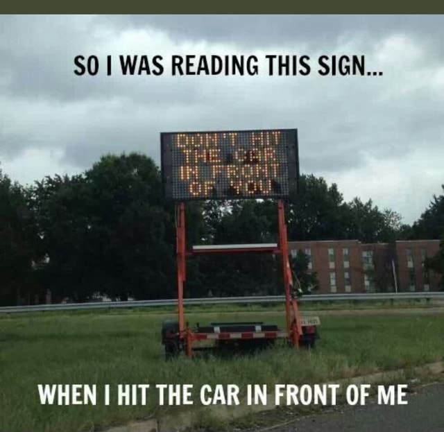 SO I WAS READING THIS SIGN... age WHEN I HIT THE CAR IN FRONT OF ME ...