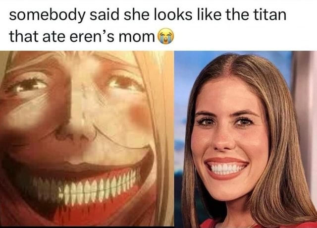Somebody said she looks like the titan that ate eren's mom - iFunny
