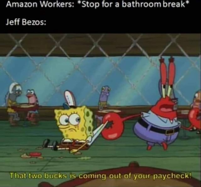 Amazon Workers: *Stop for a bathroom break" Jeff Bezos: That bucks ...
