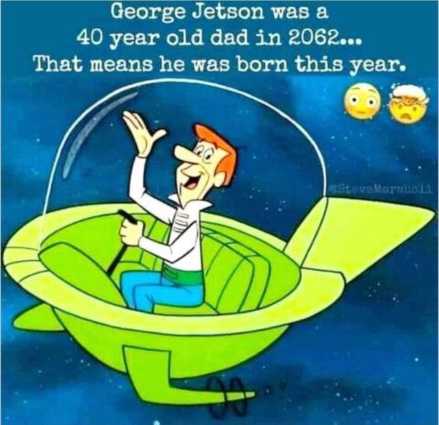 George Jetson was a 40 year old dad in 2062... That means he was born ...