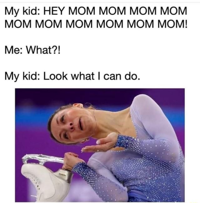 My kid: HEY MOM MOM MOM MOM MOM MOM MOM MOM MOM MOM! Me: What?! My kid ...