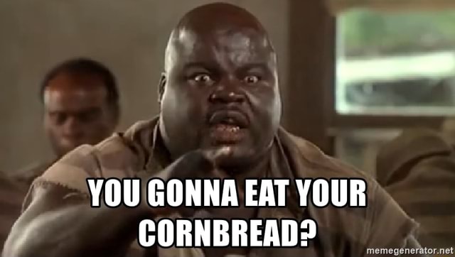 YOU GONNA EAT YOUR CORNBREAD? memegenerator net - iFunny