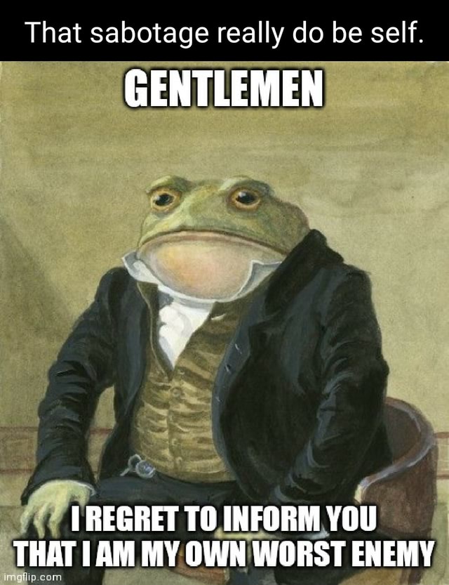 That sabotage really do be self. GENTLEMEN I REGRET TO INFORM YOU THAT ...