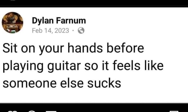 Dylan Farnum Feb 14,2023 Sit on your hands before playing guitar so it ...