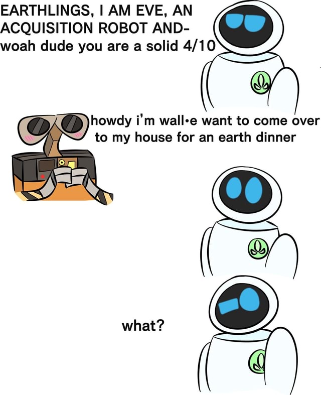EARTHLINGS, I AM EVE, AN ACQUISITION ROBOT AND- woah dude you are a solid howdy i'm wall-e want ...