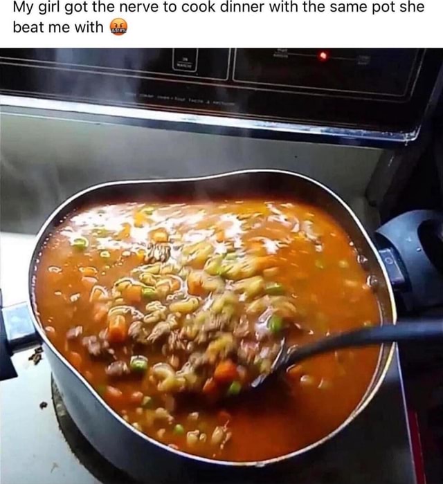 My girl got the nerve to cook dinner with the same pot she beat me with ...