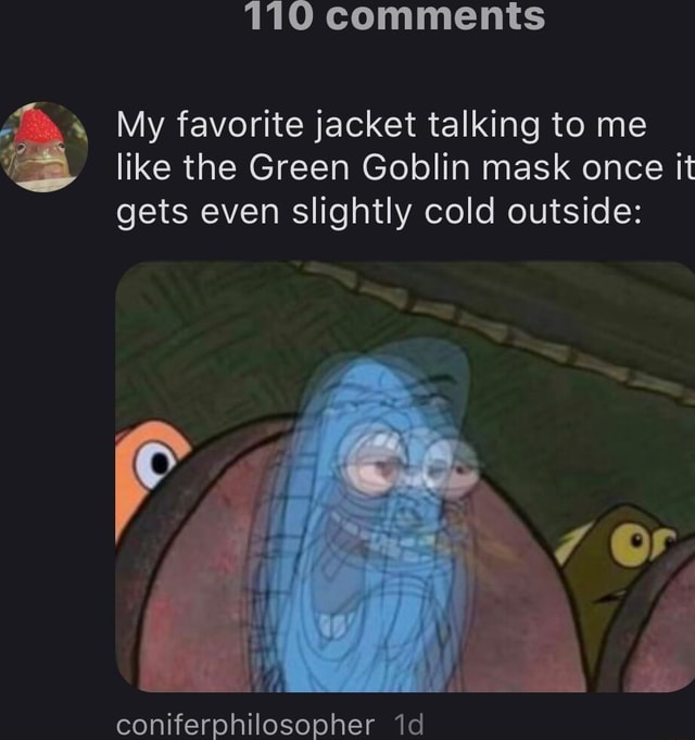 110 comments My favorite jacket talking to me like the Green Goblin ...