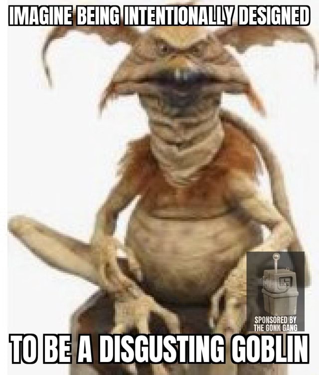 IMAGINE BEING INTENTIONALLY DESIGHED A DISGUSTING GOBLIN - iFunny