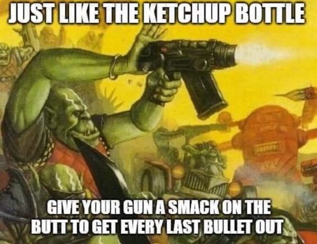 JUST LIKE THE KETCHUP BOTTLE GIVE YOUR GUN A SMACK ON THE TO GET EVERY ...
