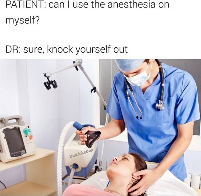 PATIENT: can I use the anesthesia on myself? DR: sure, knock yourself ...