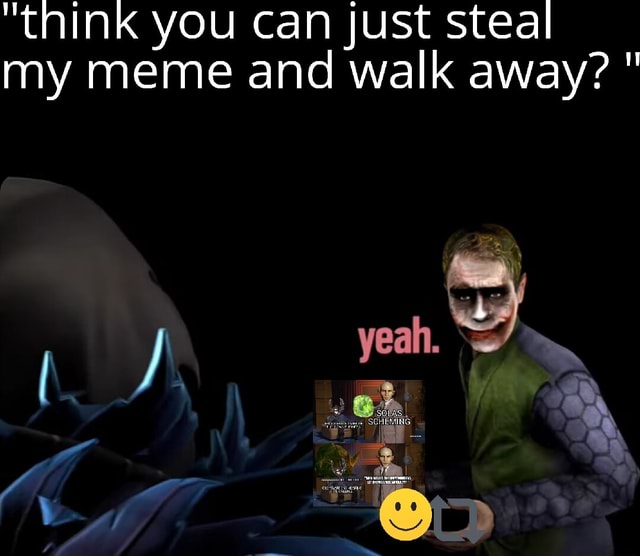 "think you can just steal my meme and walk away? " I oh - iFunny
