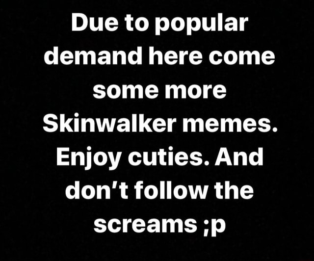 Due to popular demand here come some more Skinwalker memes. Enjoy ...