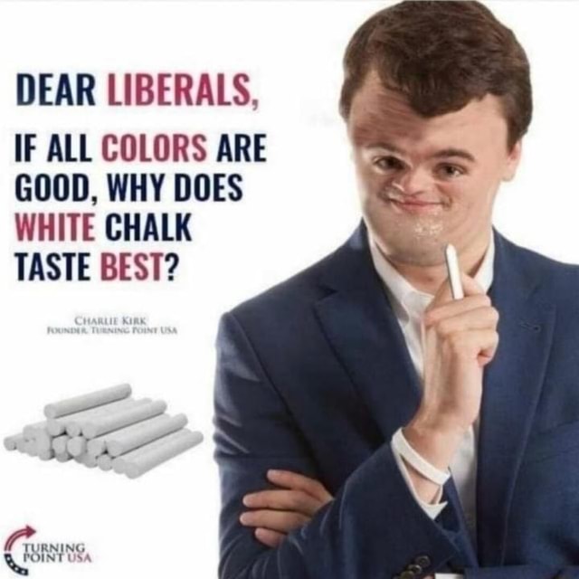 DEAR LIBERALS, IF ALL COLORS ARE GOOD, WHY DOES WHITE CHALK TASTE BEST ...
