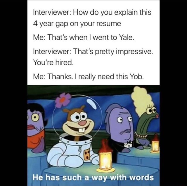 Interviewer: How do you explain this 4 year gap on your resume Me: That ...
