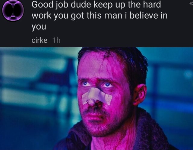 Good job dude keep up the hard work you got this man i believe in you ...