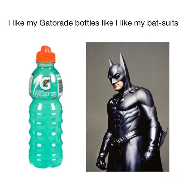 I like my Gatorade bottles like I like my bat-suits - iFunny