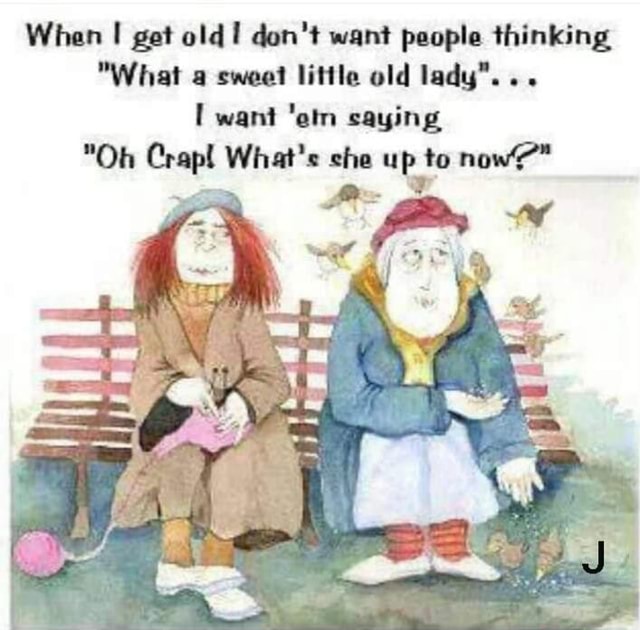 When got old! don't want people thinking "What a sweet little old lady ...