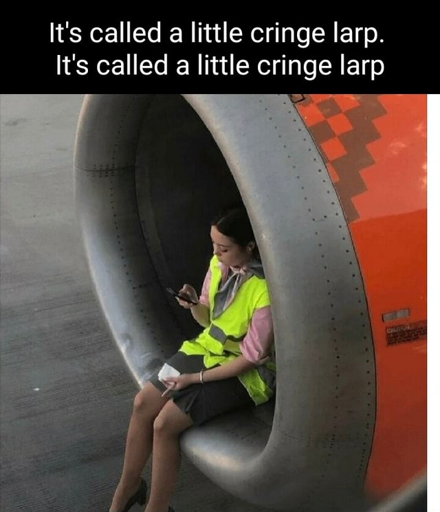 It's called a little cringe larp. It's called a little cringe larp we ...