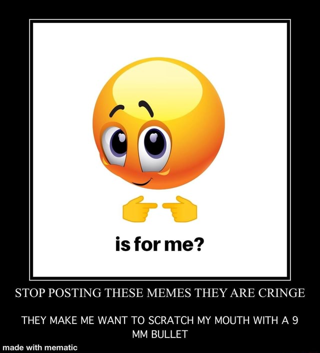 Is for me? STOP POSTING THESE MEMES THEY ARE CRINGE THEY MAKE ME WANT ...