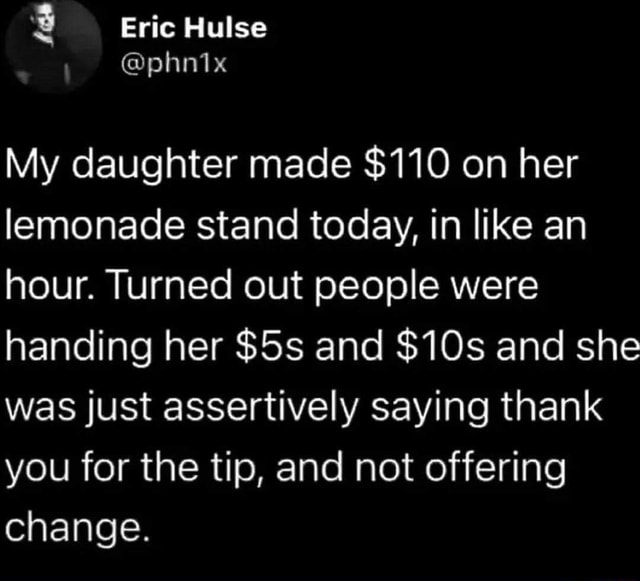 Eric Hulse My daughter made $110 on her lemonade stand today, in like ...