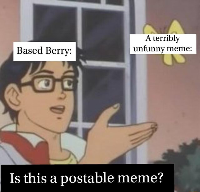 A terribly unfunny meme: Based Berry: I~ Is this a postable meme? - iFunny