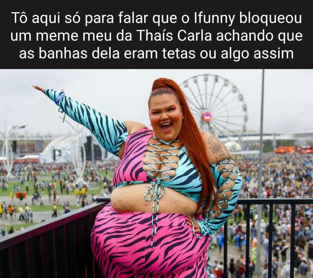 Tô aqui só para falar que o Ifunny bloqueou um meme meu da Thaís Carla ...