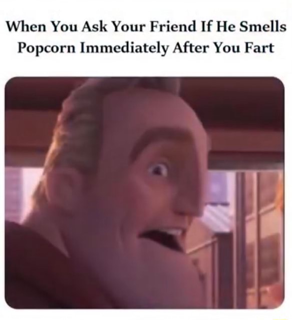 When You Ask Your Friend If He Smells Popcorn Immediately After You ...