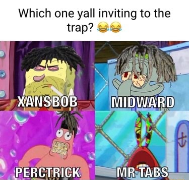 Which one yall inviting to the trap? XANSBOB MIDWARD PERCTRICK MR TABS ...