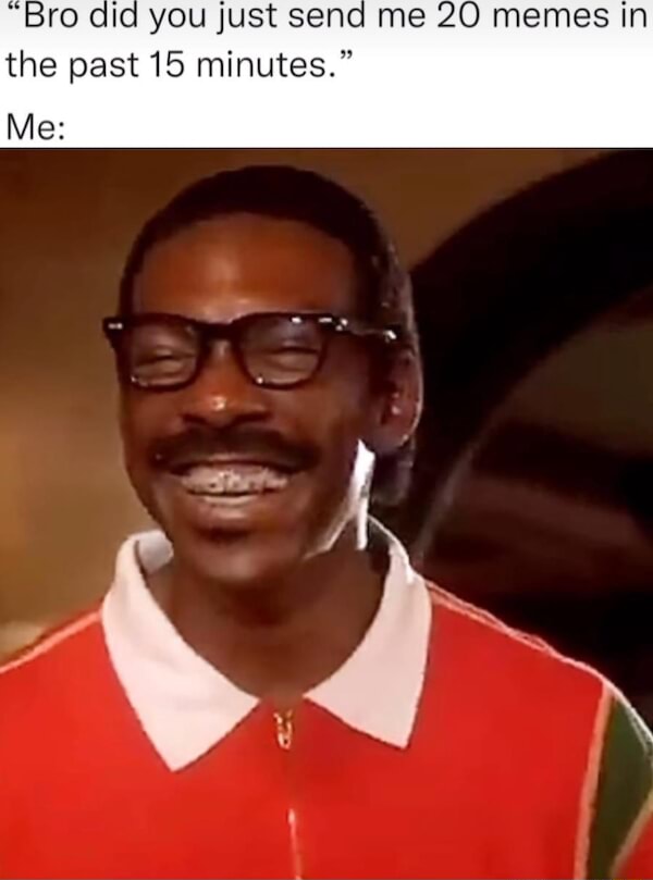 "BrO id you just send me 20 memes in the past 15 minutes." Me: - iFunny