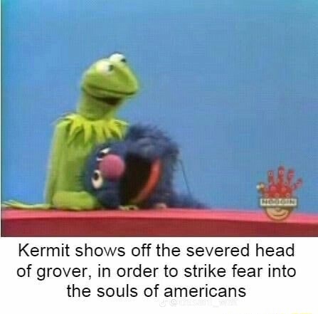 Kermit shows off the severed head of grover, in order to strike fear ...