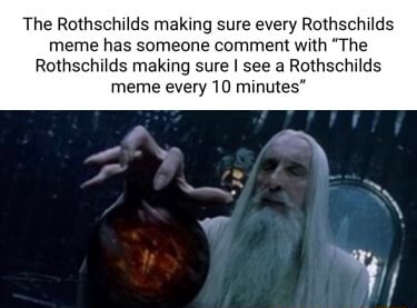 The Rothschilds making sure every Rothschilds meme has someone comment ...