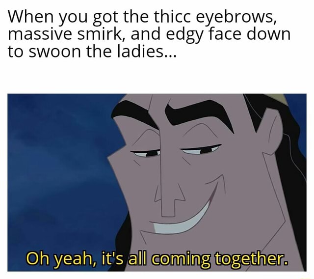 When you got the thicc eyebrows, massive smirk, and edgy face down to ...