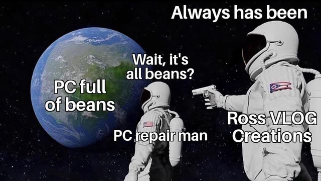 Always has been Wait, it's all beans? PC full of beans Ross VLOG PC ...