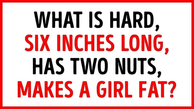 WHAT IS HARD, SIX INCHES LONG, HAS TWO NUTS, MAKES A GIRL FAT? - iFunny