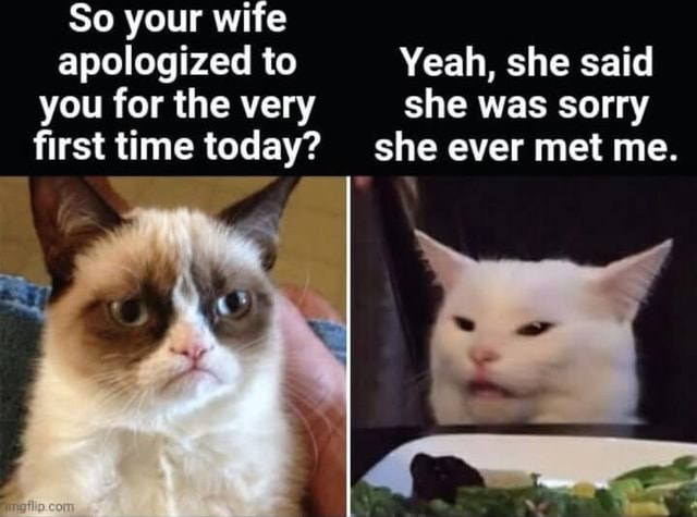 So your wife apologized to Yeah, she said you for the very she was ...