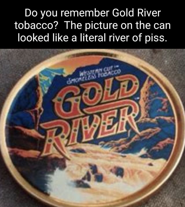 Do you remember Gold River tobacco? The picture on the can looked like ...