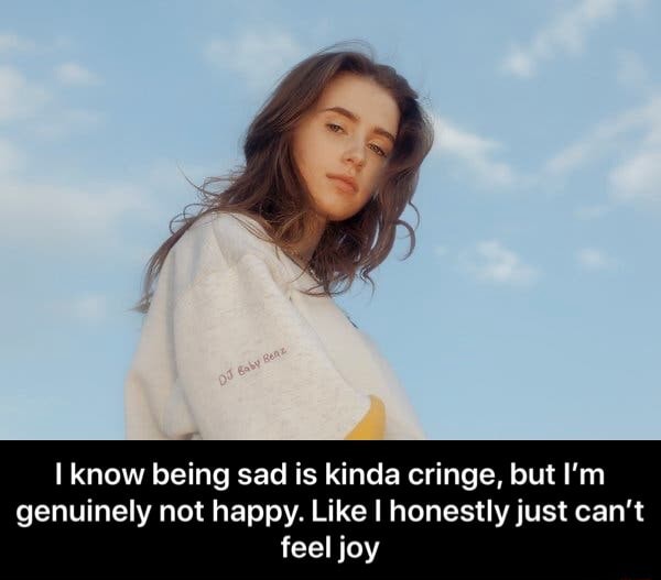 I know being sad is kinda cringe, but I'm genuinely not happy. Like I ...